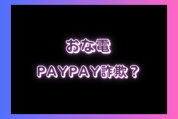 おな電paypay詐欺に注意！被害事例・よくある質問・使えるサイトを紹介